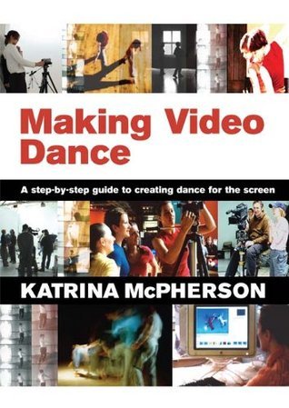Making Video Dance: A Step-by-Step Guide to Creating Dance for the ...