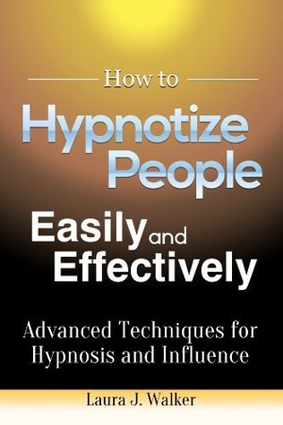 How to Hypnotize People Easily and Effectively: Advanced Techniques for Hypnosis and Influence ...