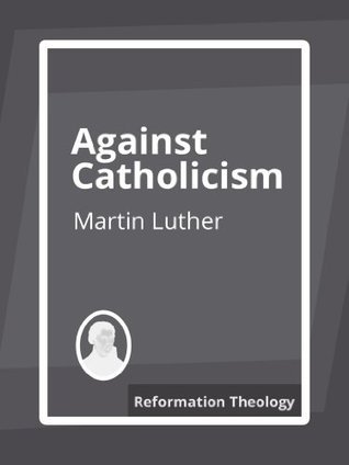 Against Catholicism by Martin Luther | Goodreads