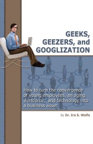 Geeks, Geezers, and Googlization: How to Manage the Tired, the Wired, and Technology by Ira S ...