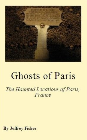 Ghosts of Paris: The Haunted Locations of Paris, France by Jeffrey ...