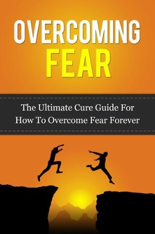 Overcoming Fear: The Ultimate Cure Guide for How to Overcome Fear ...