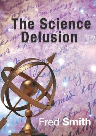 The Science Delusion by Fred Smith | Goodreads