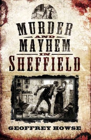Murder and Mayhem in Sheffield by Geoffrey Howse | Goodreads