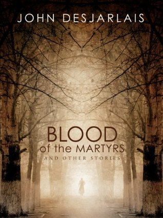 Blood of the Martyrs and other stories by John Desjarlais | Goodreads