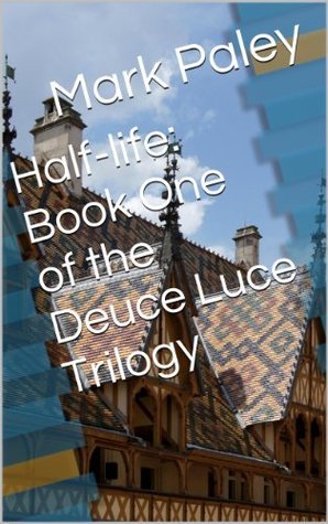 Half-life: Book One of the Deuce Luce Trilogy by Mark Paley | Goodreads