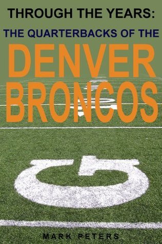 Through The Years: The Quarterbacks Of The Denver Broncos by Mark ...