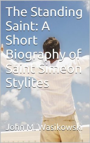 The Standing Saint: A Short Biography of Saint Simeon Stylites by John ...