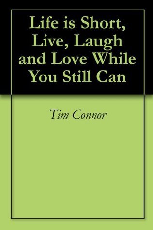 Life is Short, Live, Laugh and Love While You Still Can by Tim Connor ...