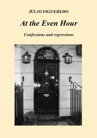 At the Even Hour: Confessions and Regressions by Julio Figueredo ...