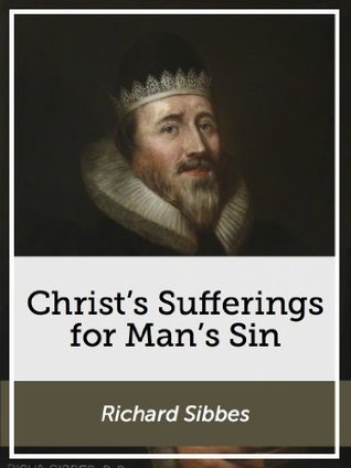 Christ's Sufferings for Man's Sin by Richard Sibbes | Goodreads