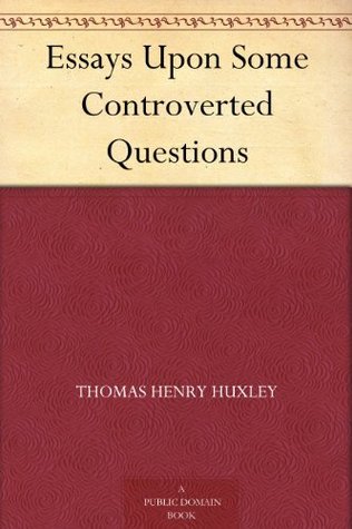 Essays Upon Some Controverted Questions by Thomas Henry Huxley | Goodreads