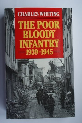 The Poor Bloody Infantry: 1939-45 by Charles Whiting | Goodreads