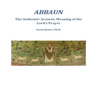 Abbaun: The Authentic Aramaic Meaning of the Lord's Prayer by Lewis ...