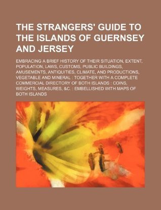 The Strangers' Guide to the Islands of Guernsey and Jersey; Embracing a ...