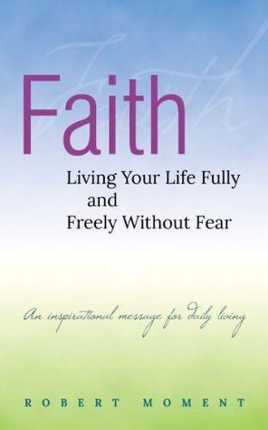 Faith: Living Your Life Fully and Freely Without Fear by Robert Moment ...