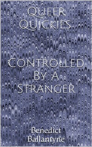 Queer Quickies: Controlled By A Stranger by Benedict Ballantyne | Goodreads