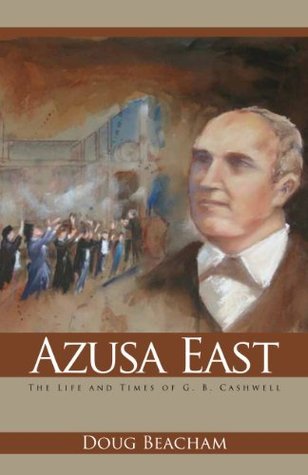 Azusa East: The Life and Times of G. B. Cashwell by Doug Beacham ...