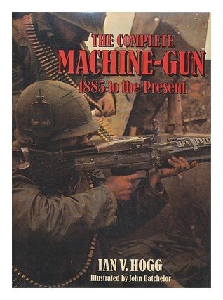 The Complete Machine Gun, 1885 To The Present by Ian V. Hogg | Goodreads