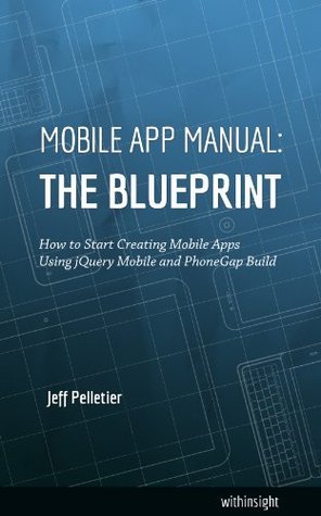 Mobile App Manual: The Blueprint - How to Start Creating Mobile Apps Using jQuery Mobile and ...