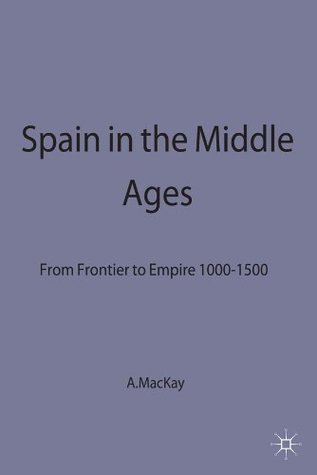 Spain in the Middle Ages: From Frontier to Empire, 1000-1500 by Angus MacKay | Goodreads