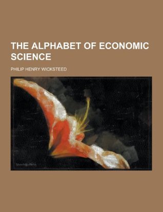 The Alphabet of Economic Science by Philip H. Wicksteed | Goodreads