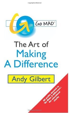 Go Mad: The Art Of Making A Difference by Andy Gilbert | Goodreads