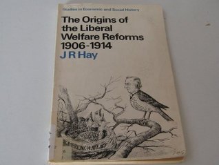 The origins of the liberal welfare reforms 1906-1914 by James Roy Hay ...