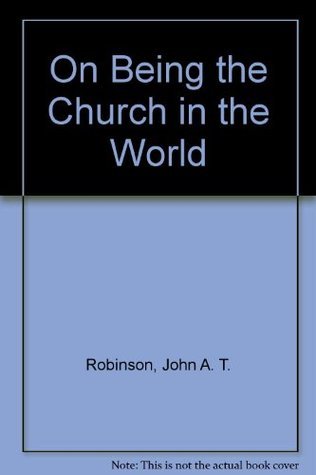 On Being the Church in the World by John A.T. Robinson | Goodreads