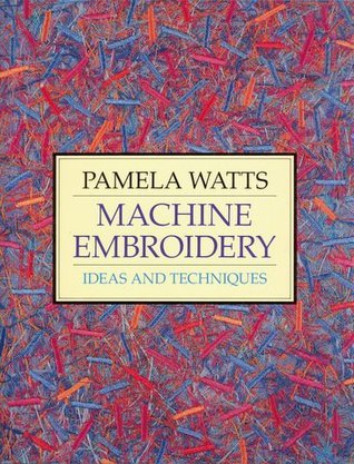 Machine Embroidery: Ideas and Techniques by Pamela Watts | Goodreads