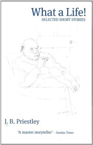 What A Life!: Selected Short Stories by J.B. Priestley | Goodreads