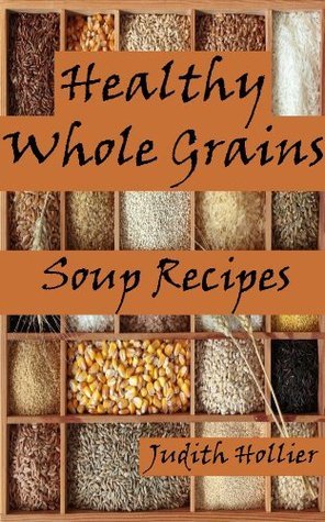 Healthy Whole Grains, Easy and Delicious Soup Recipes by Judith Hollier ...