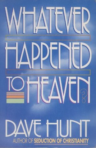 Whatever Happened to Heaven by Dave Hunt | Goodreads