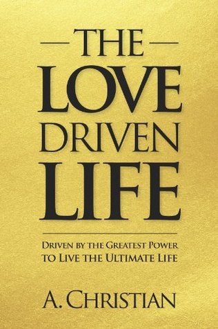 The Love-Driven Life: Driven by the Greatest Power to Live the Ultimate ...