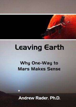 Leaving Earth Why One-Way to Mars Makes Sense by Andrew Rader | Goodreads