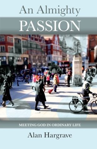 An Almighty Passion: Meeting God in Ordinary Life by Alan Hargrave ...