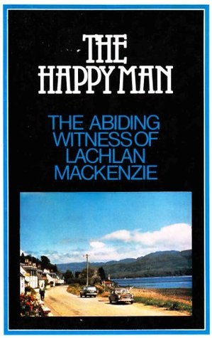 The Happy Man; The Abiding Witness of Lachlan Mackenzie by Lachlan ...