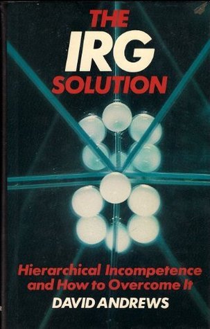 The IRG solution: Hierarchical incompetence and how to overcome it by ...