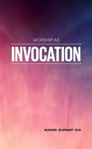 Worship as Invocation by Hughes Oliphant Old | Goodreads