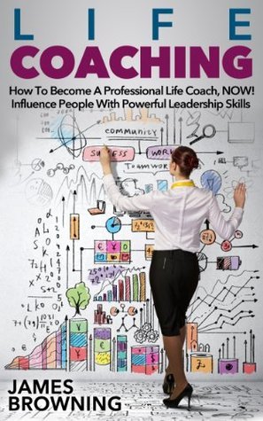 Life Coaching: How to Become a Professional Life Coach, Now! Influence ...