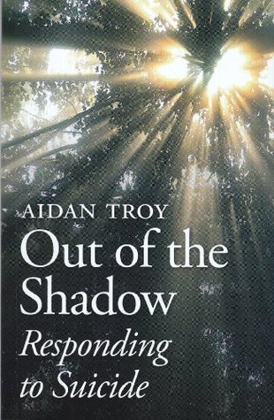 Out of the Shadow - Responding to Suicide by Aidan Troy | Goodreads