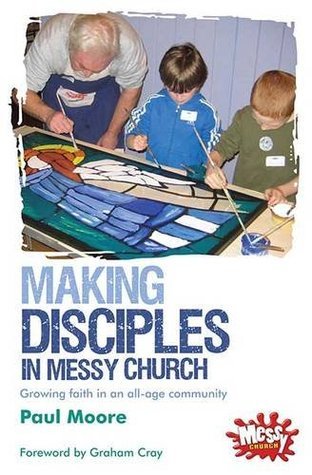 Making Disciples in Messy Church: Growing Faith in an All-Age Community ...
