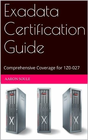 Exadata Certification Guide for 1Z0-027 by Aaron Soule | Goodreads