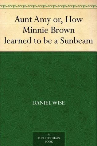 Aunt Amy or, How Minnie Brown learned to be a Sunbeam by Daniel Wise ...
