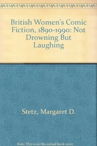 British Women's Comic Fiction, 1890-1990: Not Drowning, but Laughing by ...