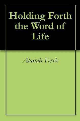 Holding Forth the Word of Life by Alastair T. Ferrie | Goodreads
