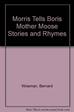 Morris Tells Boris Mother Moose Stories and Rhymes by Bernard Wiseman ...