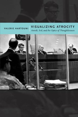 Visualizing Atrocity: Arendt, Evil, and the Optics of Thoughtlessness ...