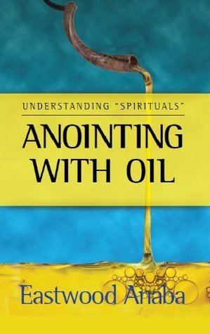 Anointing With Oil (Understanding Spirituals) by Eastwood Anaba | Goodreads
