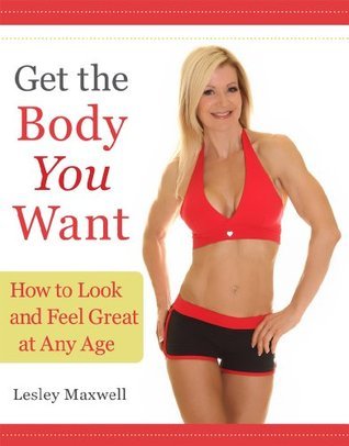Get the Body You Want - How to Look and Feel Great at Any Age by Lesley Maxwell | Goodreads
